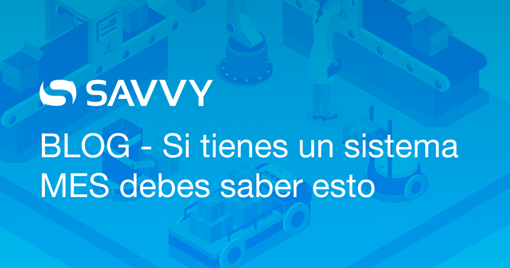 Si tienes un sistema MES debes saber esto | Savvy Data Systems